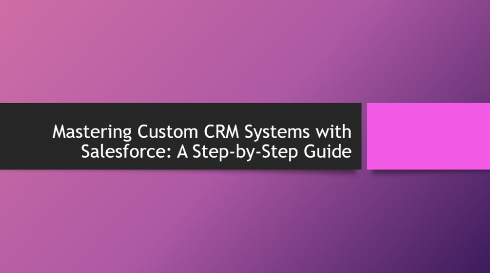 Mastering Custom CRM Systems with Salesforce: A Step-by-Step Guide