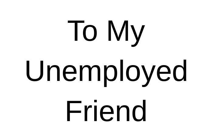To My Unemployed Friend
