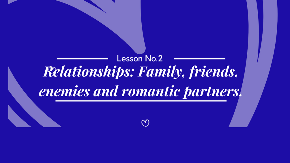 Lesson No.2 Relationships: Family, friends, enemies and romantic partners.