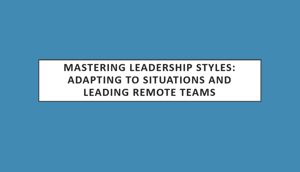 Mastering Leadership Styles: Adapting to Situations and Leading Remote ...