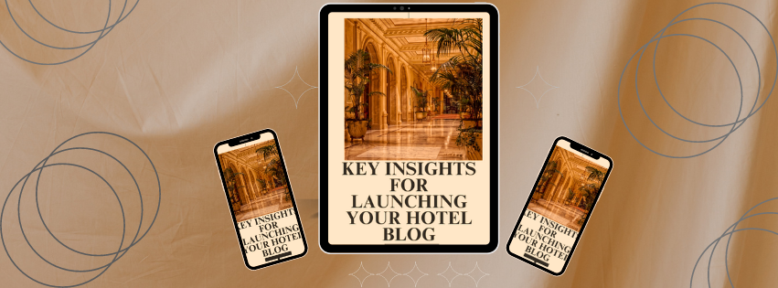 KEY INSIGHTS FOR LAUNCHING YOUR HOTEL BLOG