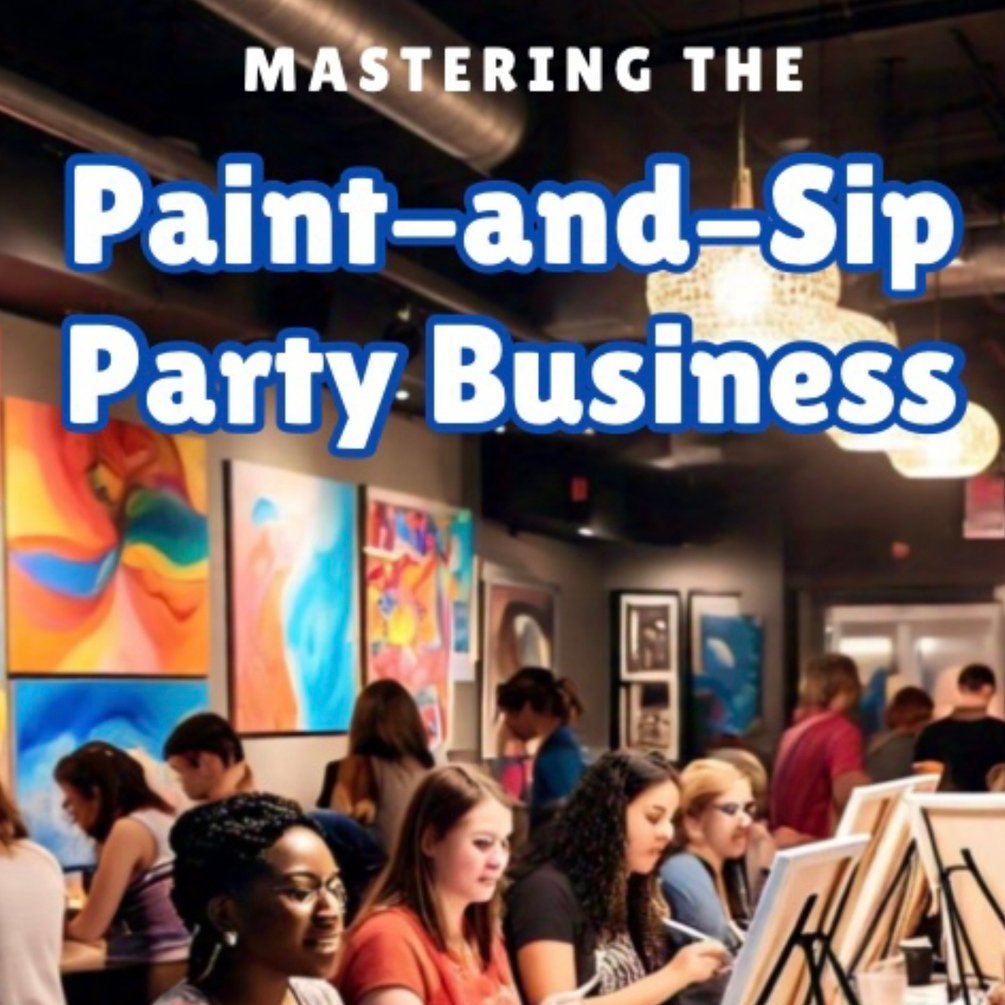 Mastering The Paint - and - Sip Party Business : A Step by Step guide to setting up, growing ...
