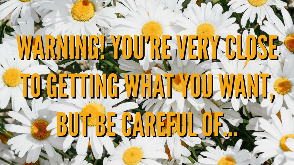 WARNING! You’re VERY CLOSE to getting what you want, BUT BE CAREFUL OF ...